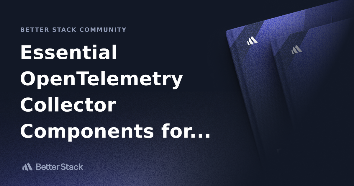 Essential OpenTelemetry Collector Components for Observability Pipelines | Better Stack Community
